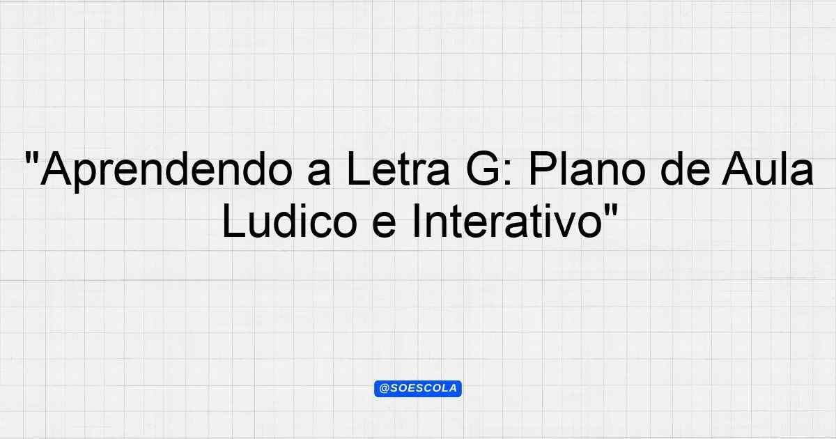 "Aprendendo a Letra G: Plano de Aula Lúdico e Interativo ...