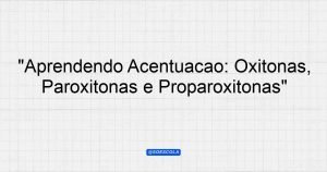 "Aprendendo Acentuação: Oxítonas, Paroxítonas e Proparoxítonas ...