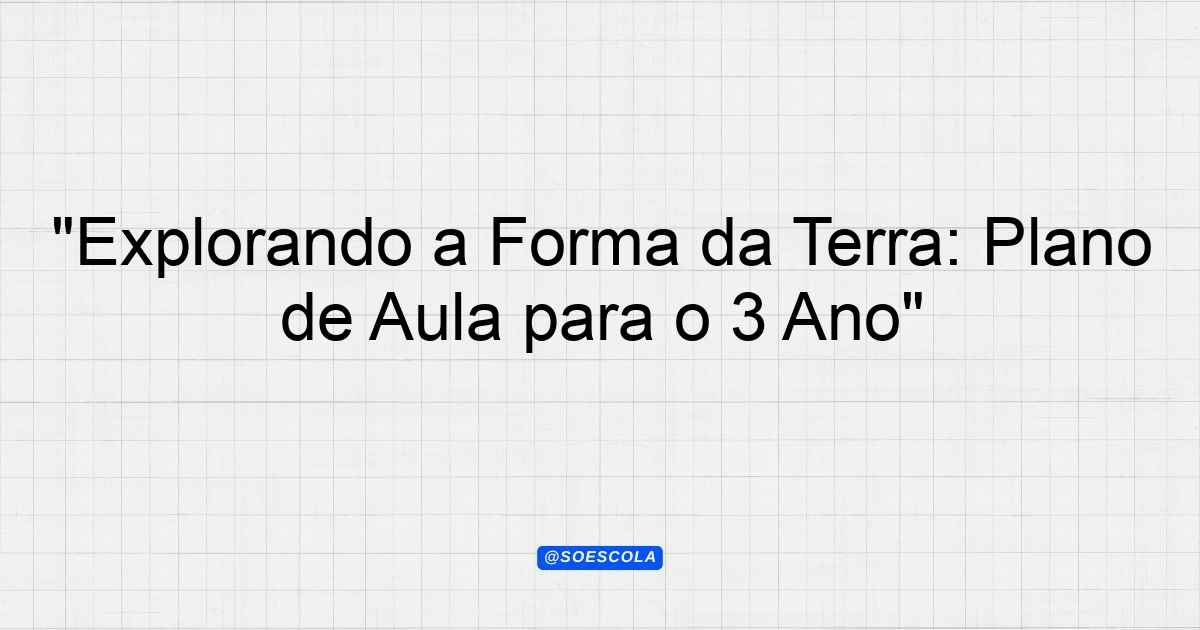 "Explorando a Forma da Terra: Plano de Aula para o 3º Ano" - Planejamentos de Aula - BNCC