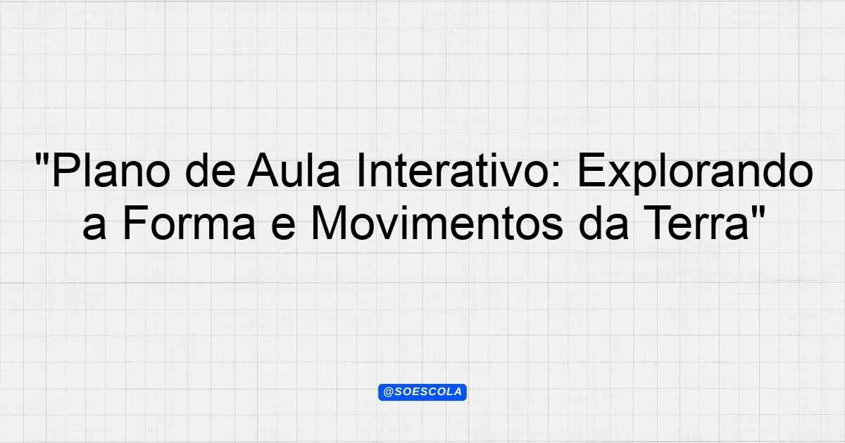 "Plano de Aula Interativo: Explorando a Forma e Movimentos da Terra" - Planejamentos de Aula - BNCC