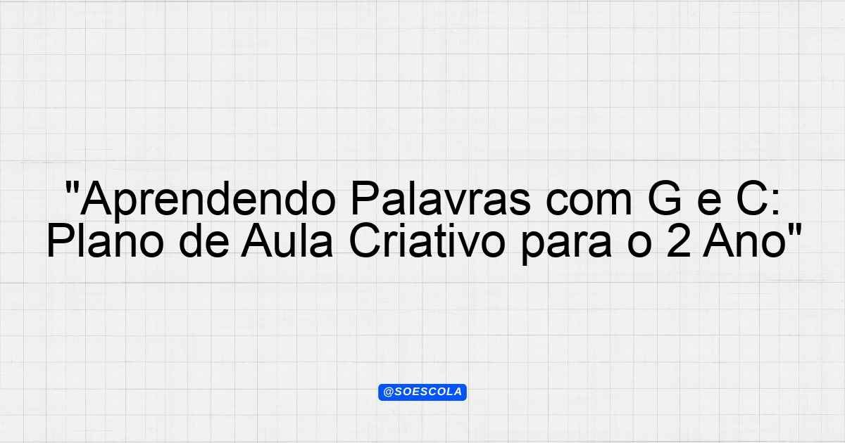 "Aprendendo Palavras com G e C: Plano de Aula Criativo para o 2º Ano ...