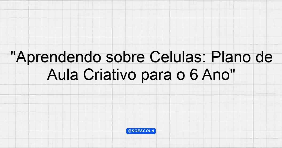 "Aprendendo sobre Células: Plano de Aula Criativo para o 6º Ano ...