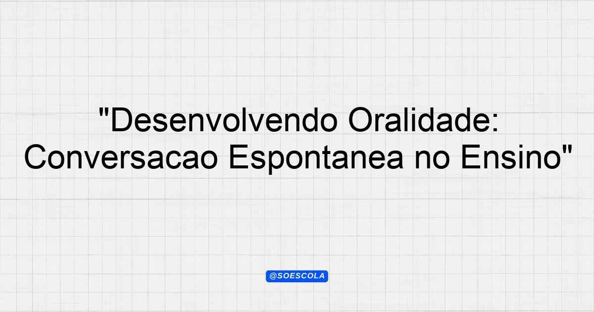 "Desenvolvendo Oralidade: Conversação Espontânea no Ensino ...