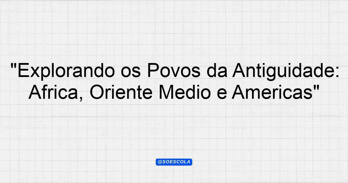 "Explorando os Povos da Antiguidade: África, Oriente Médio e Américas" - Planejamentos de Aula ...