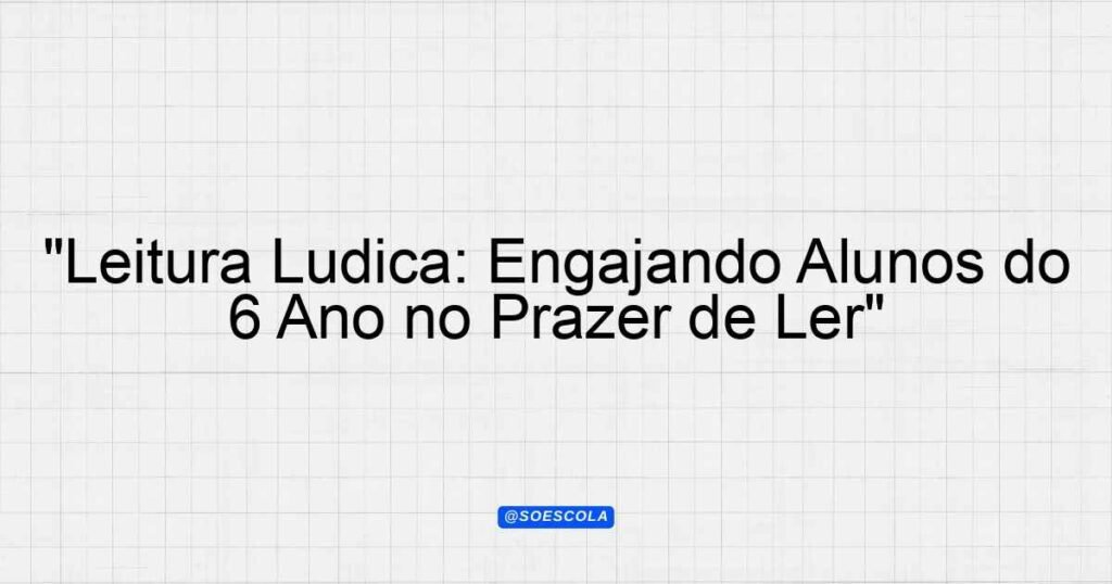 "Leitura Lúdica: Engajando Alunos do 6º Ano no Prazer de Ler" - Planejamentos de Aula - BNCC