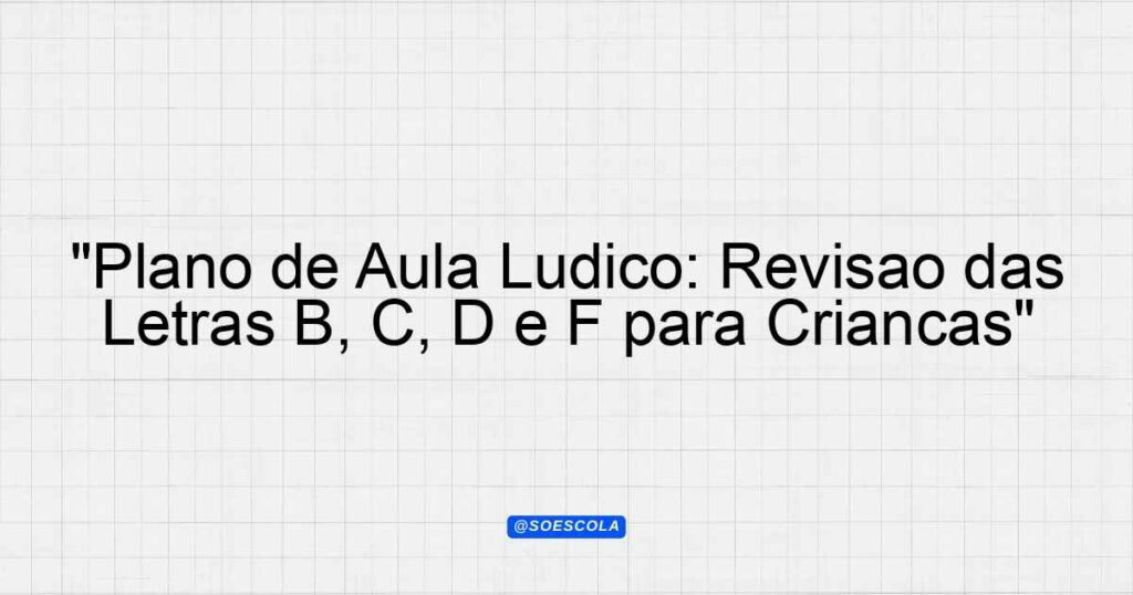 "Plano de Aula Lúdico: Revisão das Letras B, C, D e F para Crianças ...