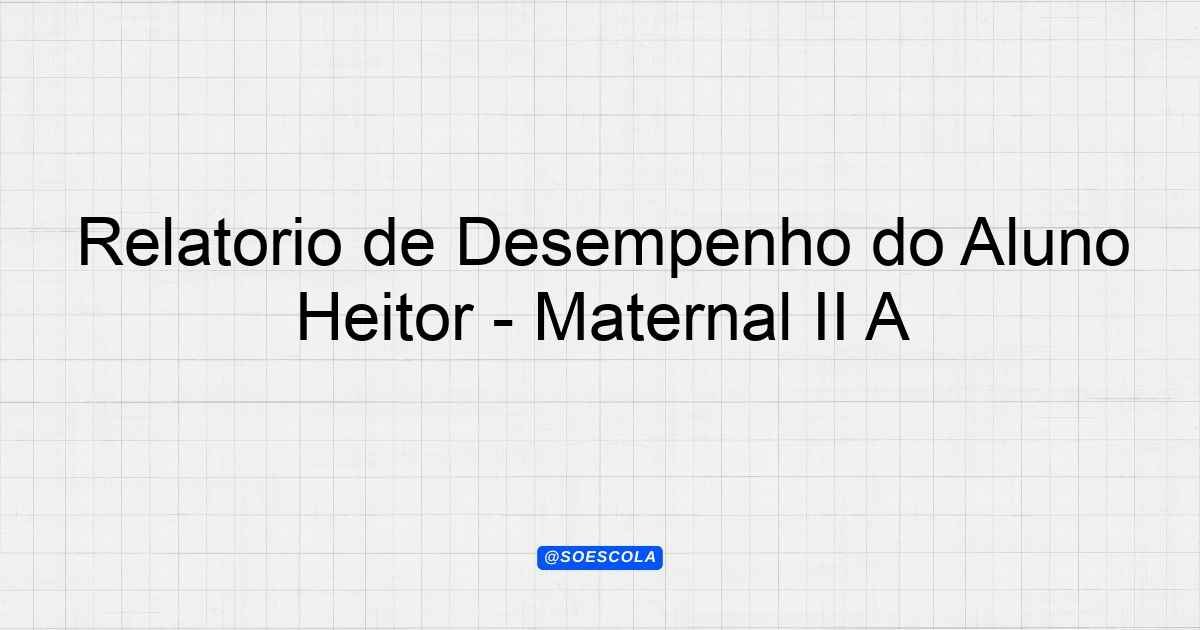 Relatório de Desempenho do Aluno Heitor - Maternal II A - Planejamentos de Aula - BNCC