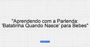 "Aprendendo com a Parlenda: 'Batatinha Quando Nasce' para Bebês ...