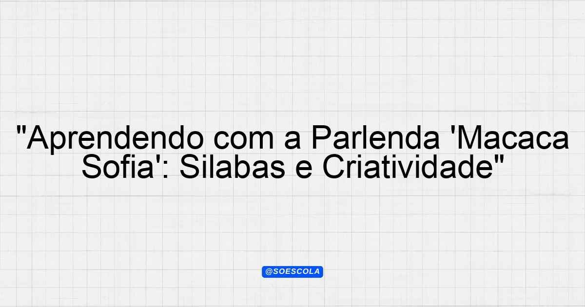 "Aprendendo com a Parlenda 'Macaca Sofia': Sílabas e Criatividade" - Planejamentos de Aula - BNCC