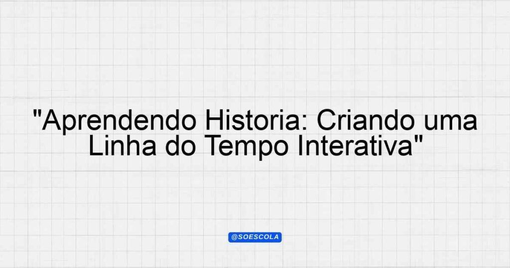 "Aprendendo História: Criando uma Linha do Tempo Interativa ...