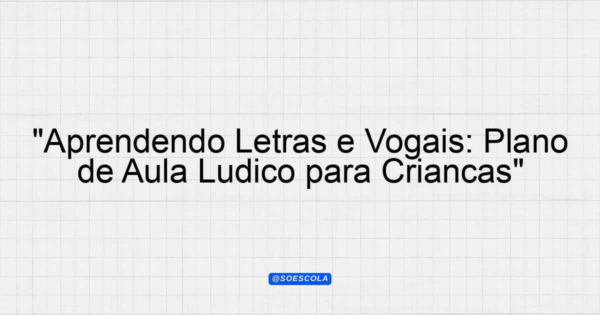 "Aprendendo Letras e Vogais: Plano de Aula Lúdico para Crianças ...