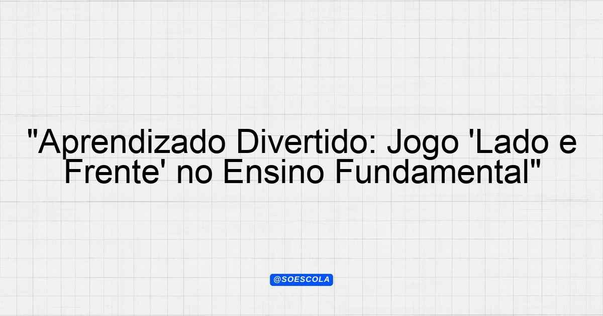 "Aprendizado Divertido: Jogo 'Lado e Frente' no Ensino Fundamental ...