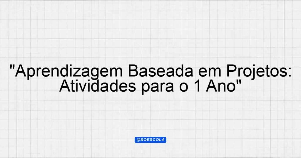 "Aprendizagem Baseada em Projetos: Atividades para o 1º Ano" - Planejamentos de Aula - BNCC