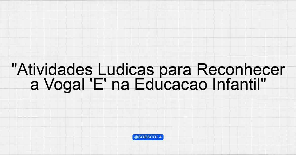 "Atividades Lúdicas para Reconhecer a Vogal 'E' na Educação Infantil ...