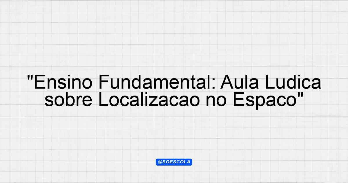 "Ensino Fundamental: Aula Lúdica sobre Localização no Espaço ...
