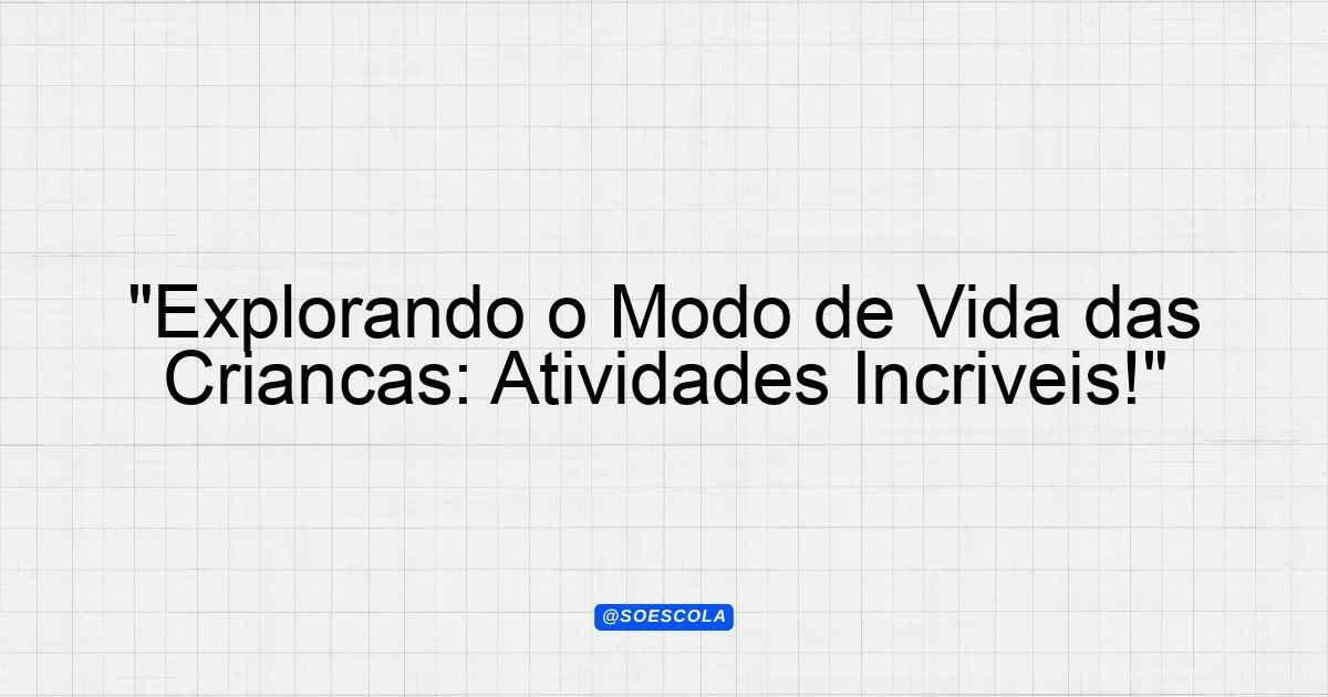 "Explorando o Modo de Vida das Crianças: Atividades Incríveis ...