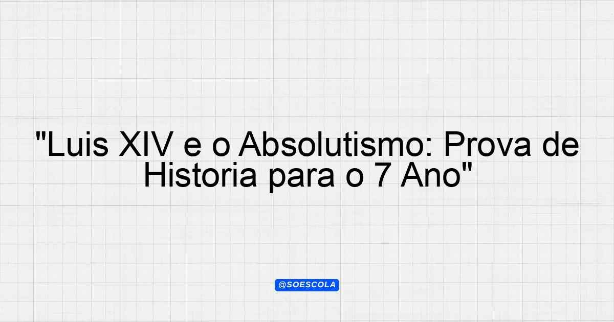 "Luís XIV e o Absolutismo: Prova de História para o 7º Ano" - Planejamentos de Aula - BNCC