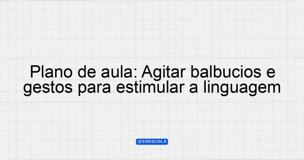 Plano de aula: Agitar balbucios e gestos para estimular a linguagem