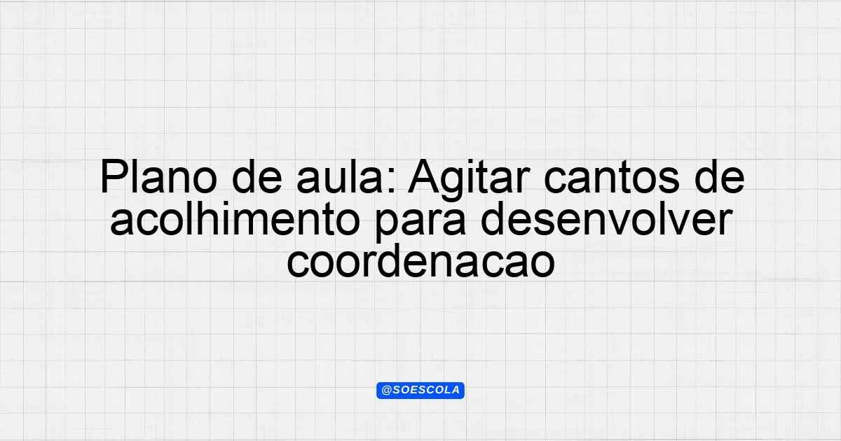 Plano de aula: Agitar cantos de acolhimento para desenvolver coordenação
