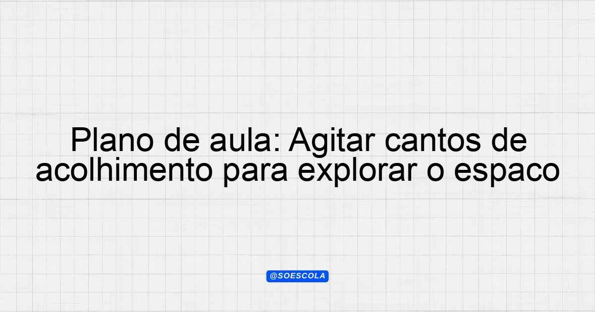 Plano de aula: Agitar cantos de acolhimento para explorar o espaço