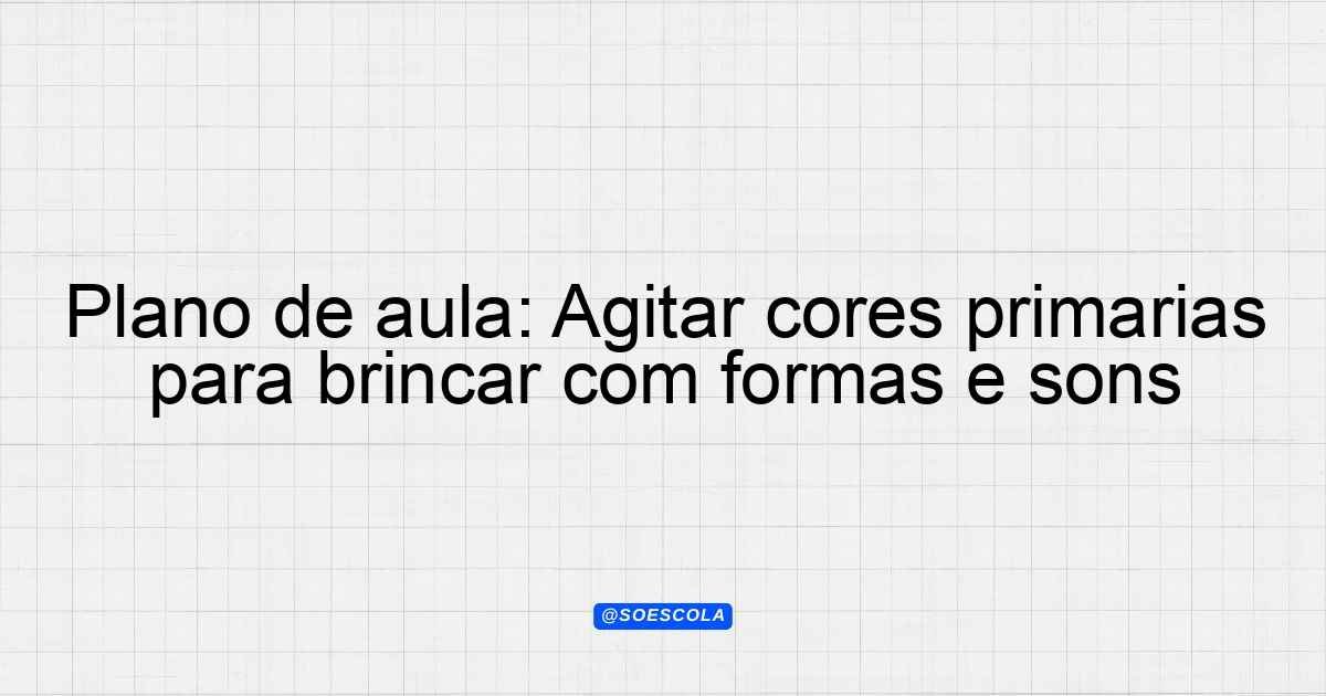 Plano de aula: Agitar cores primárias para brincar com formas e sons