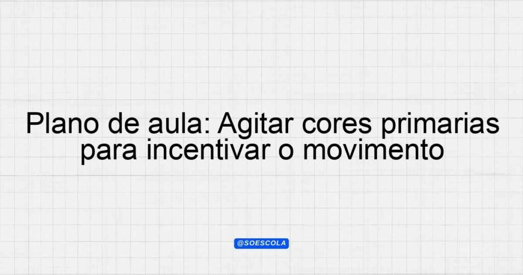 Plano de aula: Agitar cores primárias para incentivar o movimento