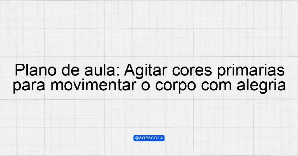 Plano de aula: Agitar cores primárias para movimentar o corpo com alegria