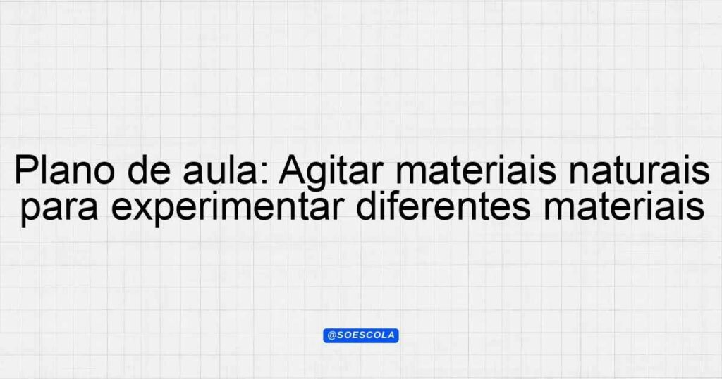 Plano de aula: Agitar materiais naturais para experimentar diferentes ...