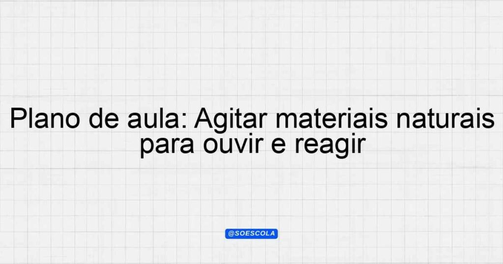 Plano de aula: Agitar materiais naturais para ouvir e reagir