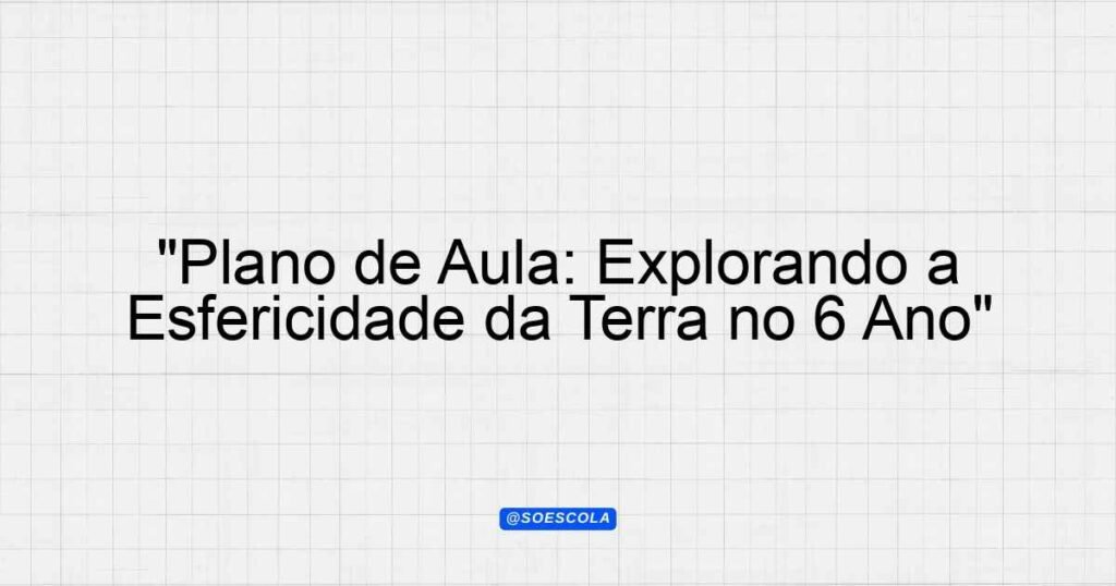 "Plano de Aula: Explorando a Esfericidade da Terra no 6º Ano ...