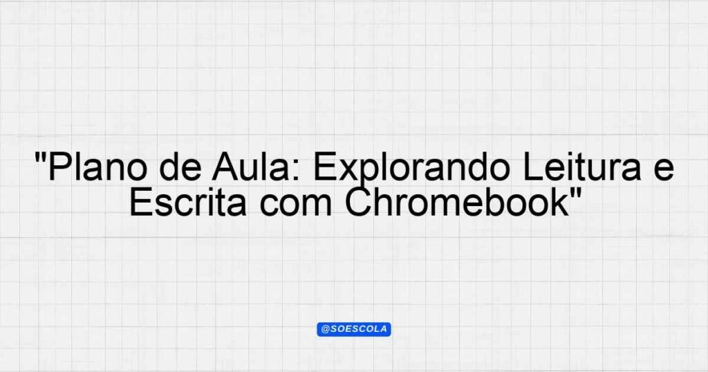 "Plano de Aula: Explorando Leitura e Escrita com Chromebook ...