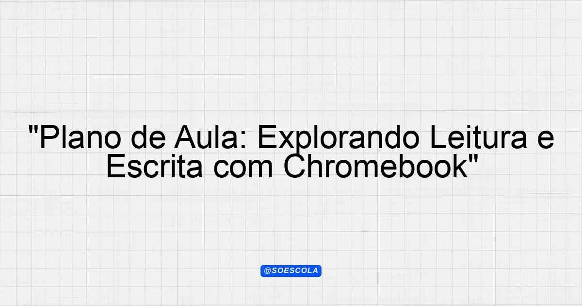 "Plano de Aula: Explorando Leitura e Escrita com Chromebook ...