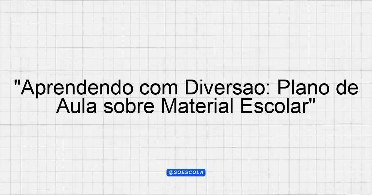 "Aprendendo com Diversão: Plano de Aula sobre Material Escolar ...