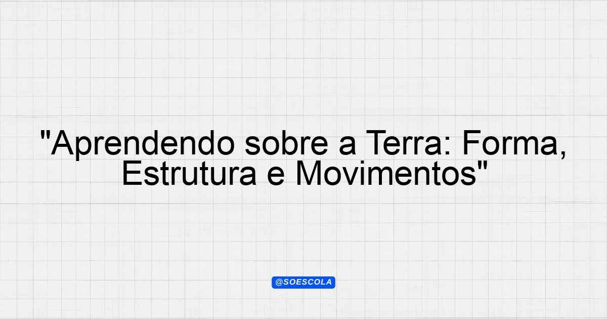 "Aprendendo sobre a Terra: Forma, Estrutura e Movimentos" - Planejamentos de Aula - BNCC