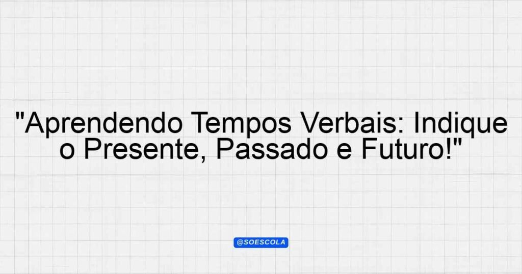 "Aprendendo Tempos Verbais: Indique o Presente, Passado e Futuro ...