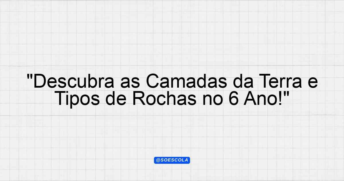 "Descubra as Camadas da Terra e Tipos de Rochas no 6º Ano!" - Planejamentos de Aula - BNCC