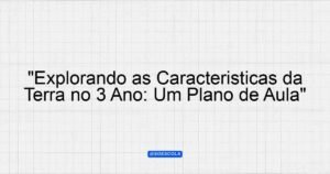 "Explorando as Características da Terra no 3º Ano: Um Plano de Aula" - Planejamentos de Aula - BNCC