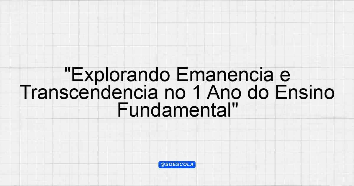 "Explorando Emanência e Transcendência no 1º Ano do Ensino Fundamental ...