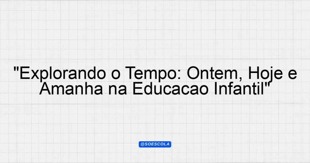 "Explorando o Tempo: Ontem, Hoje e Amanhã na Educação Infantil ...