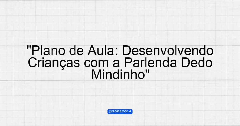 "Plano de Aula: Desenvolvendo Crianças com a Parlenda Dedo Mindinho ...