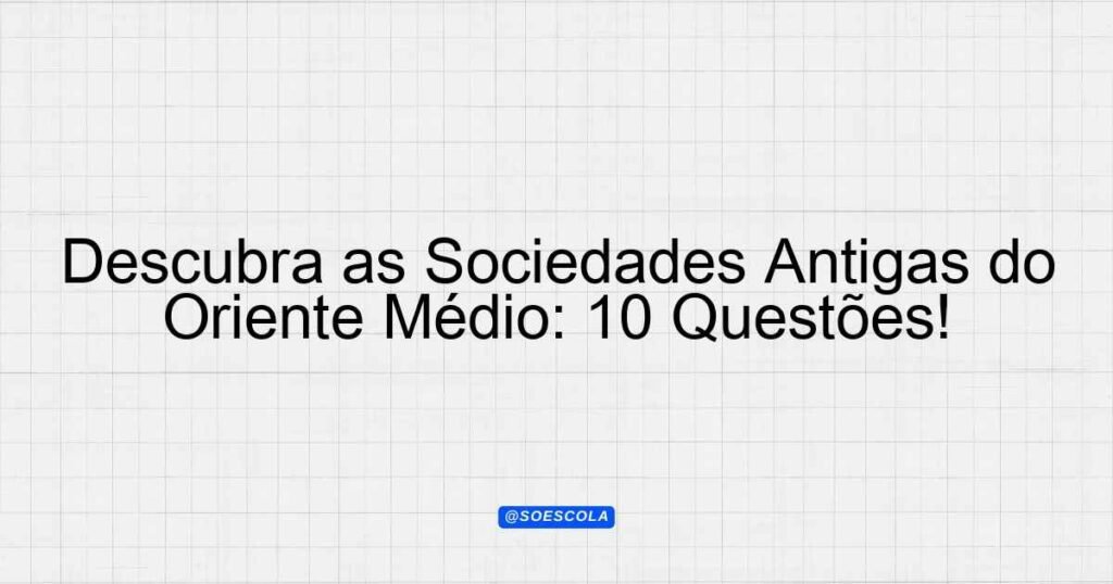 Descubra as Sociedades Antigas do Oriente Médio: 10 Questões ...