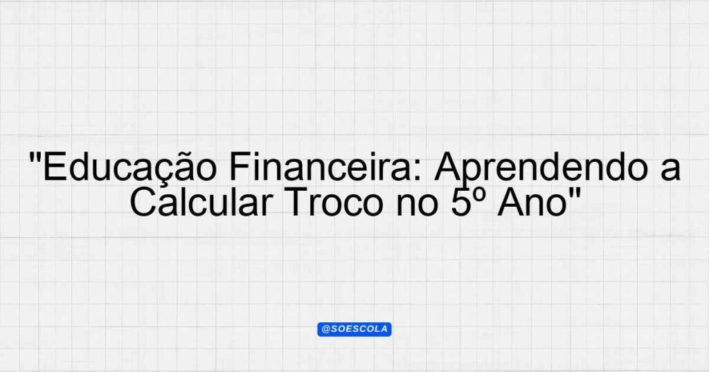 "Educação Financeira: Aprendendo a Calcular Troco no 5º Ano ...