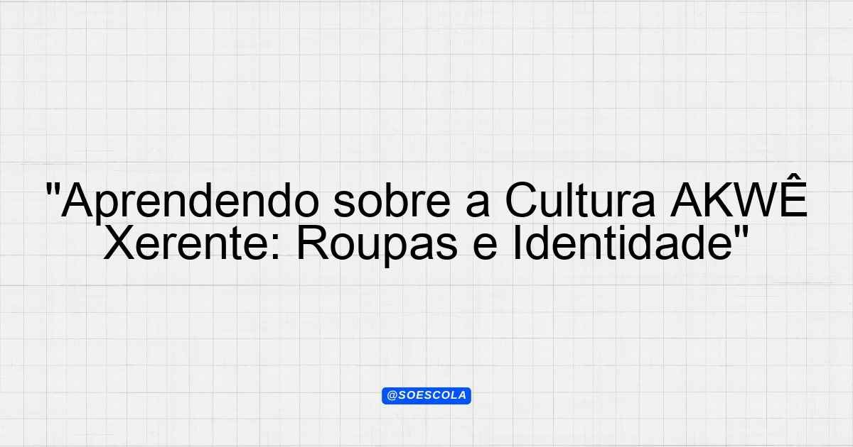 "Aprendendo sobre a Cultura AKWÊ Xerente: Roupas e Identidade" - Planejamentos de Aula - BNCC