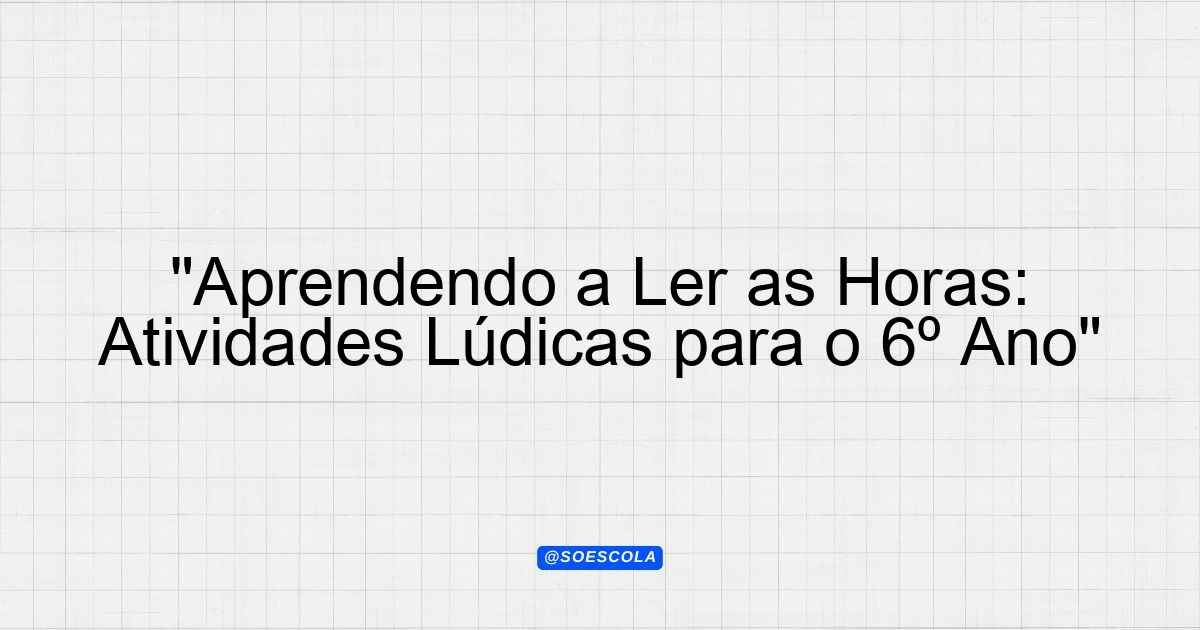 "Aprendendo a Ler as Horas: Atividades Lúdicas para o 6º Ano ...
