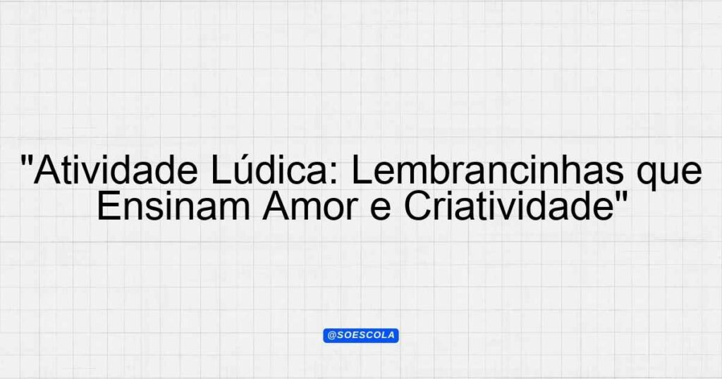 "Atividade Lúdica: Lembrancinhas que Ensinam Amor e Criatividade" - Planejamentos de Aula - BNCC