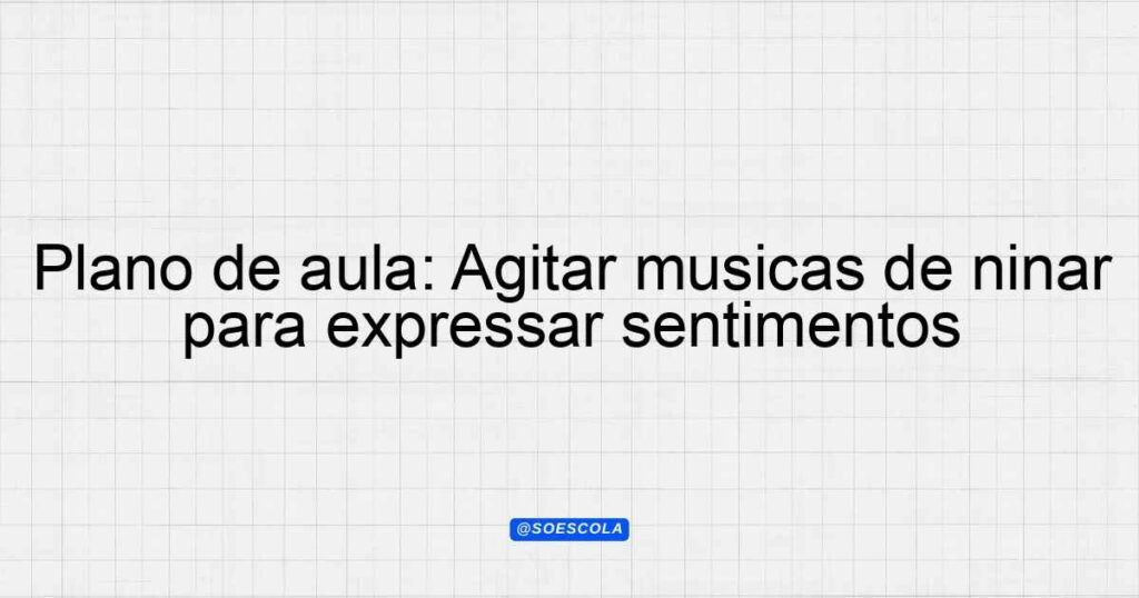 Plano de aula: Agitar músicas de ninar para expressar sentimentos