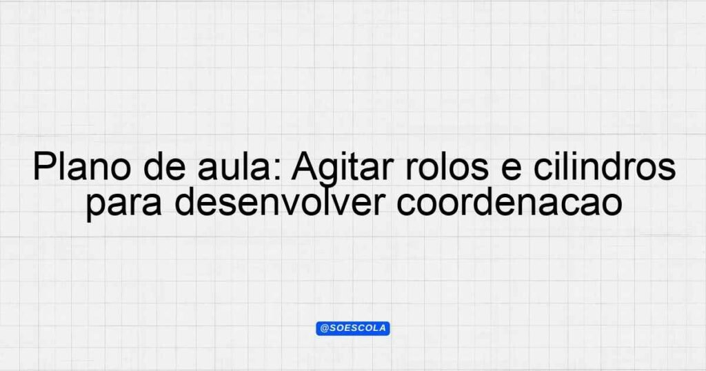 Plano de aula: Agitar rolos e cilindros para desenvolver coordenação