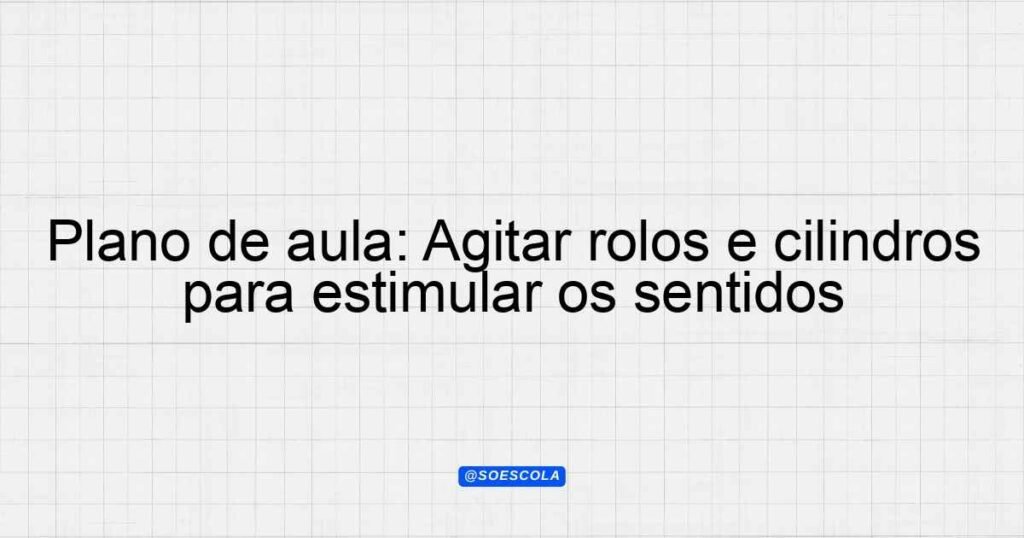 Plano de aula: Agitar rolos e cilindros para estimular os sentidos