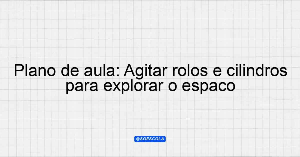 Plano de aula: Agitar rolos e cilindros para explorar o espaço