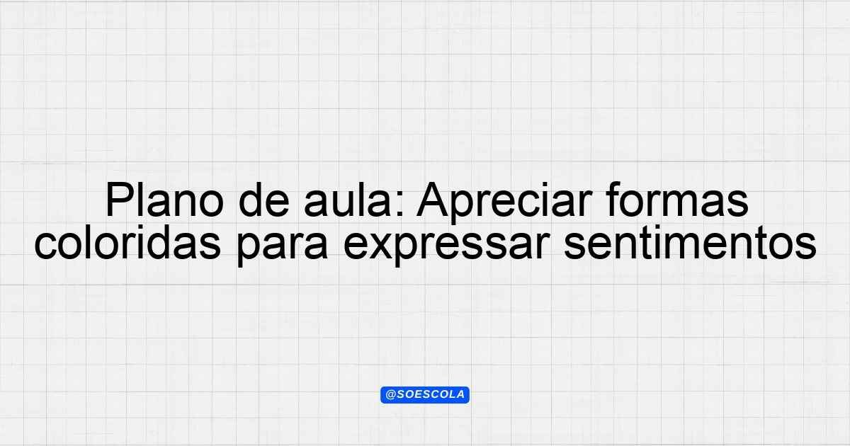 Plano de aula: Apreciar formas coloridas para expressar sentimentos